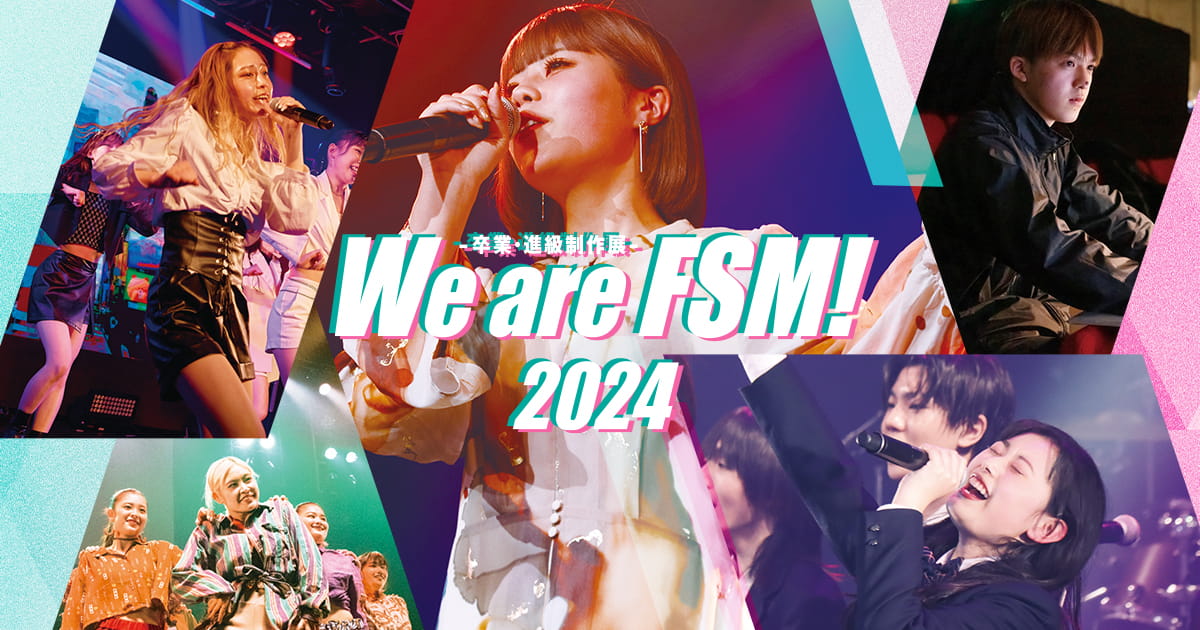 We are FSM!2024 - 卒業・進級制作展 | 学校法人 滋慶学園 FSM福岡スクールオブミュージック＆ダンス専門学校