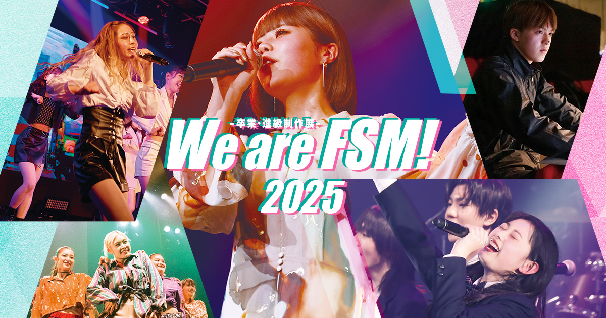 We are FSM!2025 - 卒業・進級制作展 | 学校法人 滋慶学園 FSM福岡スクールオブミュージック＆ダンス専門学校